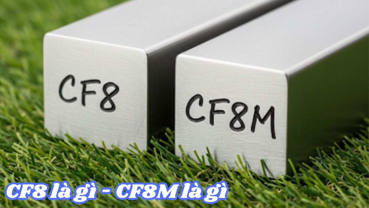 CF8 là gì - CF8M là vật liệu gì - Ưu điểm và ứng dụng